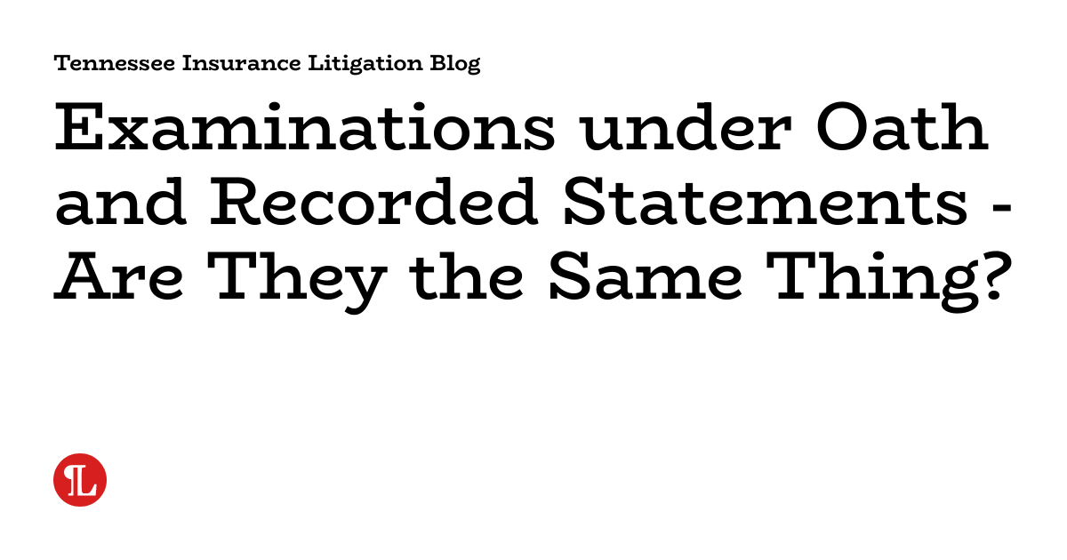 Examinations under Oath and Recorded Statements - Are They the Same ...