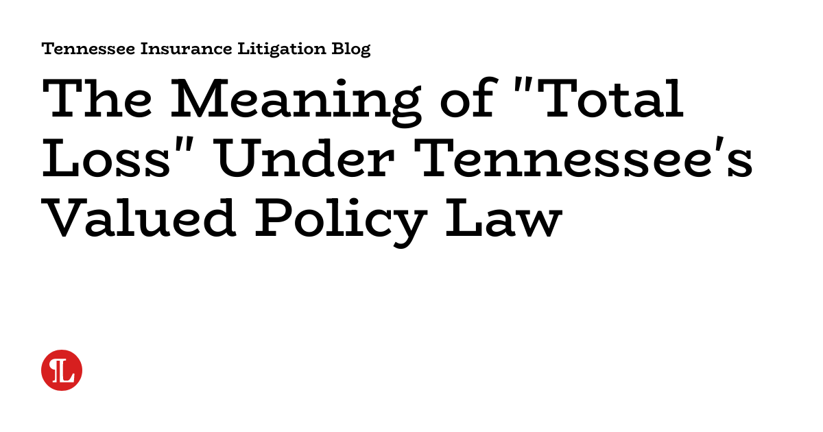 The Meaning of "Total Loss" Under Tennessee's Valued Policy Law ...
