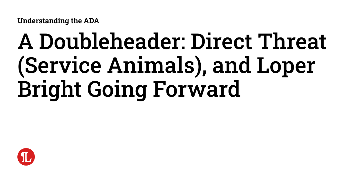 A Doubleheader: Direct Threat (Service Animals), and Loper Bright Going ...