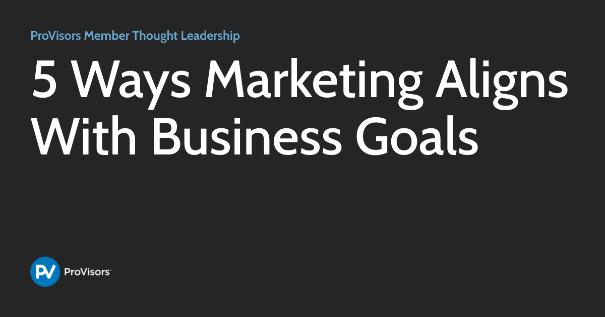 5 Ways Marketing Aligns With Business Goals | ProVisors Member Thought Leadership