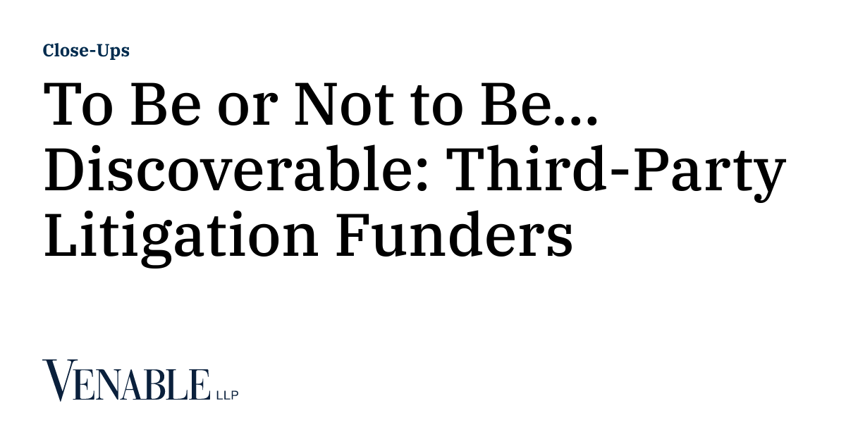 To Be or Not to Be…Discoverable: Third-Party Litigation Funders | Close-Ups