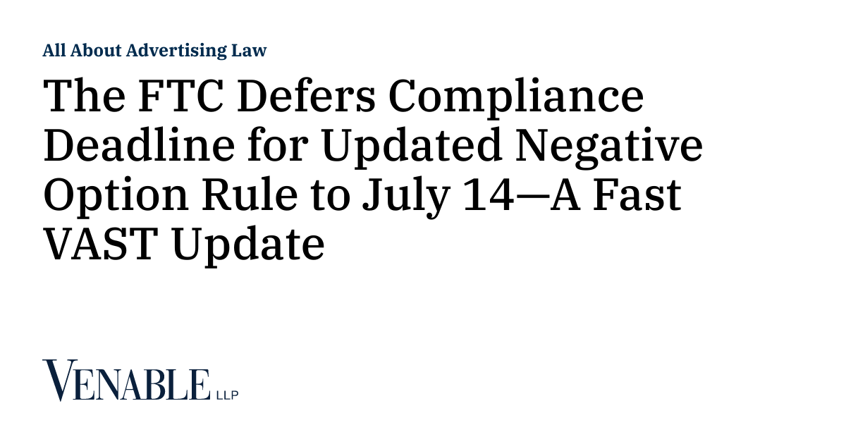 The FTC Defers Compliance Deadline for Updated Negative Option Rule to July 14—A Fast VAST ...