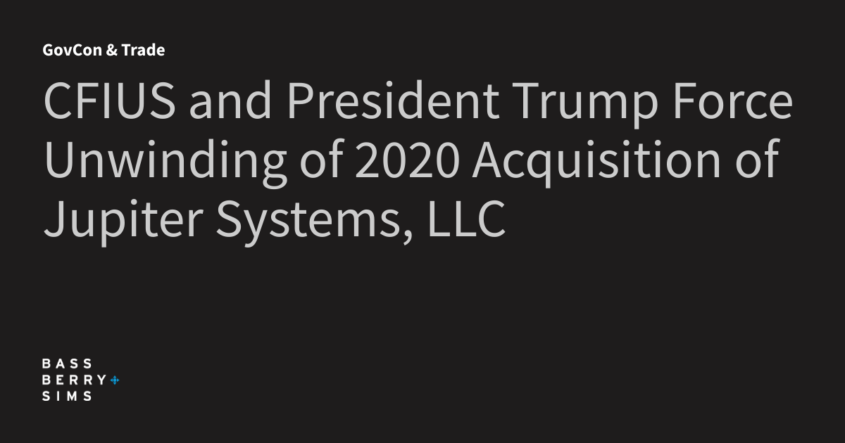 CFIUS and President Trump Force Unwinding of 2020 Acquisition of ...