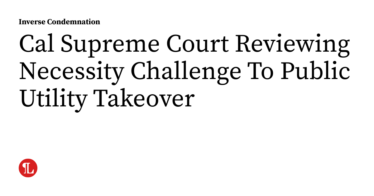 Cal Supreme Court Reviewing Necessity Challenge To Public Utility ...