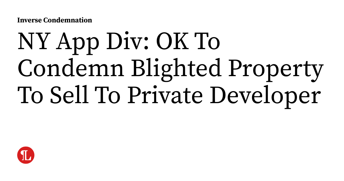 NY App Div: OK To Condemn Blighted Property To Sell To Private ...