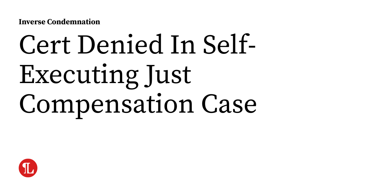 Cert Denied In Self-Executing Just Compensation Case ...