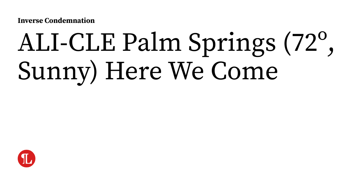 ALI-CLE Palm Springs (72º, Sunny) Here We Come | inversecondemnation.com
