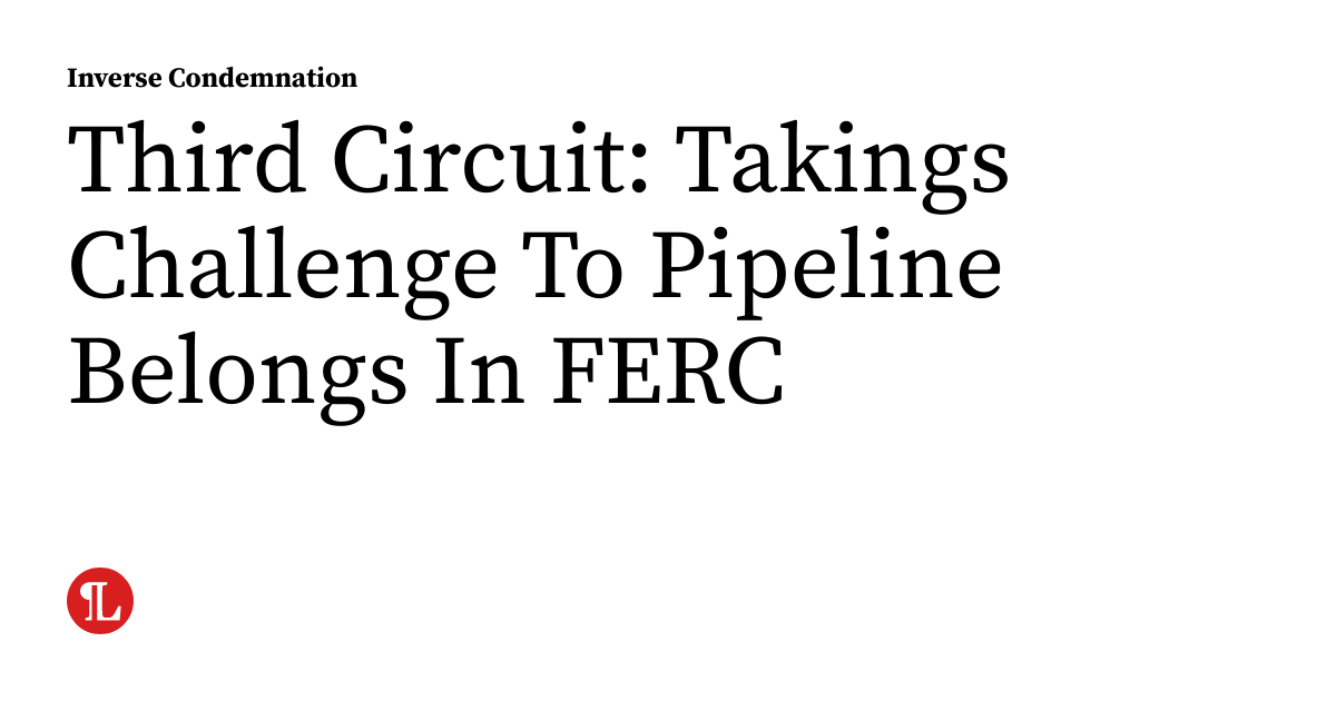 Third Circuit: Takings Challenge To Pipeline Belongs In FERC ...