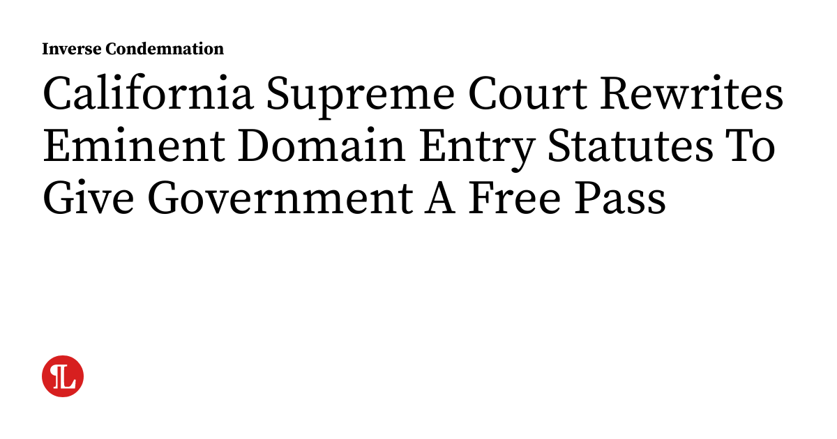 California Supreme Court Rewrites Eminent Domain Entry Statutes To Give ...