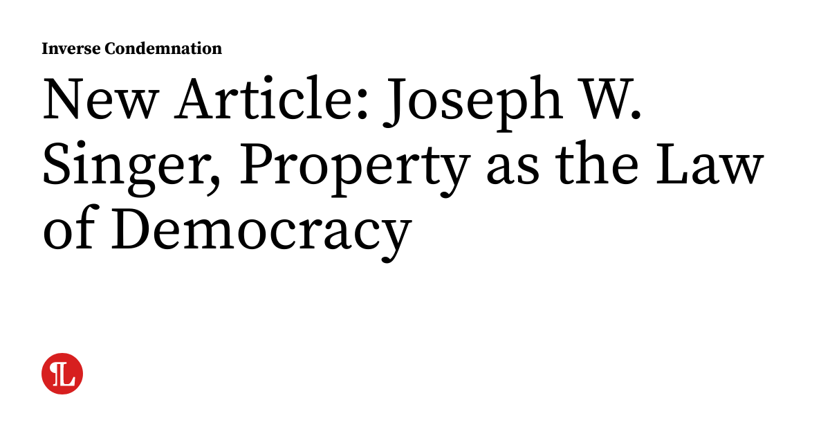 New Article: Joseph W. Singer, Property as the Law of Democracy ...