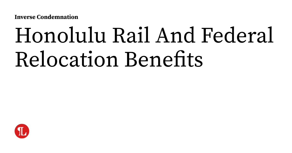Honolulu Rail And Federal Relocation Benefits | inversecondemnation.com