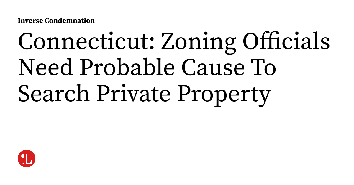 Connecticut: Zoning Officials Need Probable Cause To Search Private ...