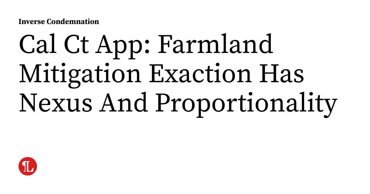 Cal Ct App: Farmland Mitigation Exaction Has Nexus And Proportionality ...