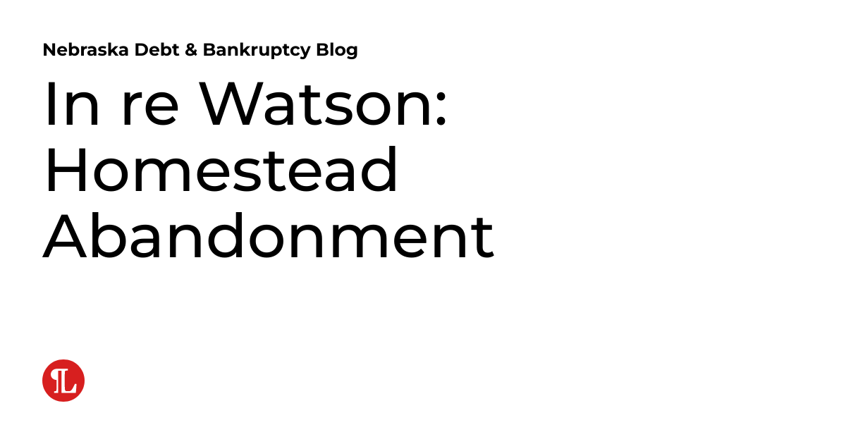 In re Watson: Homestead Abandonment | Nebraska Debt & Bankruptcy Blog