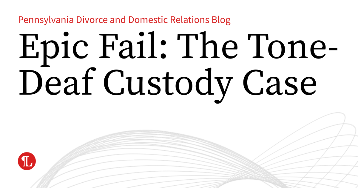 Epic Fail: The Tone-Deaf Custody Case | Pennsylvania Divorce and ...