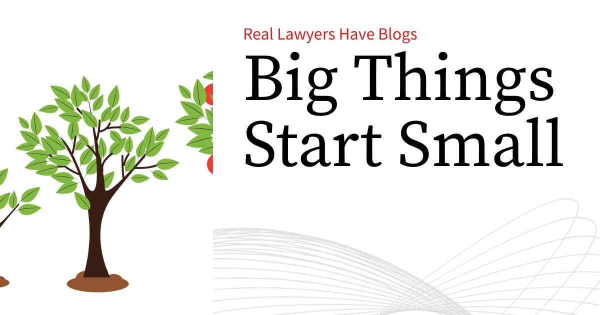 Big Things Start Small | Real Lawyers Have Blogs