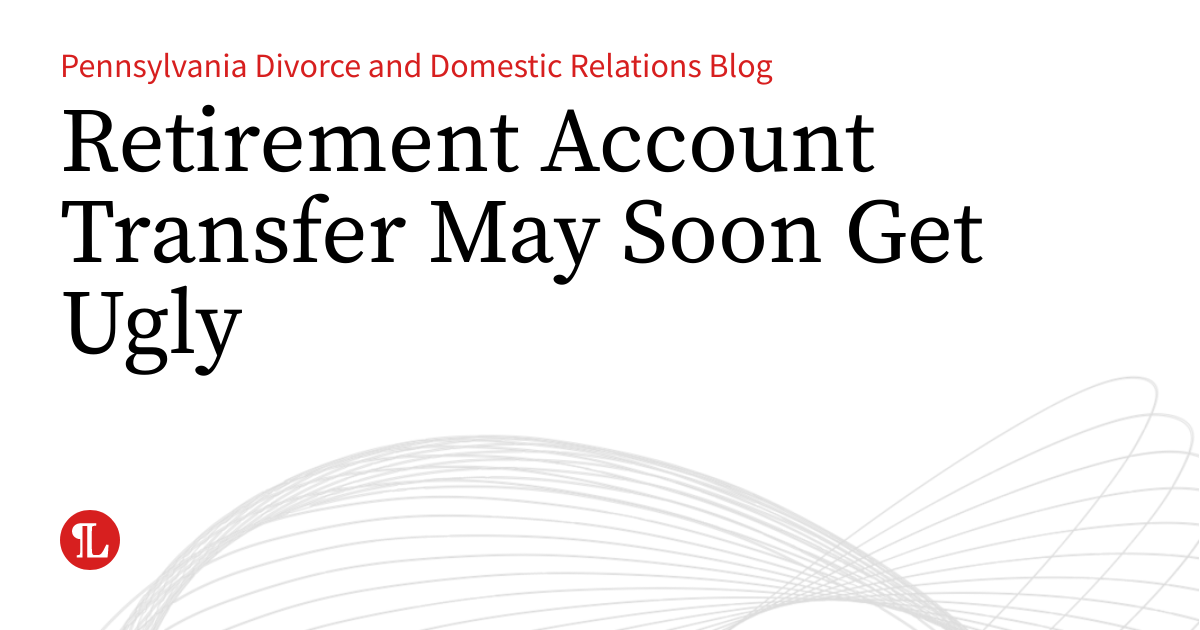 Retirement Account Transfer May Soon Get Ugly | Pennsylvania Divorce ...