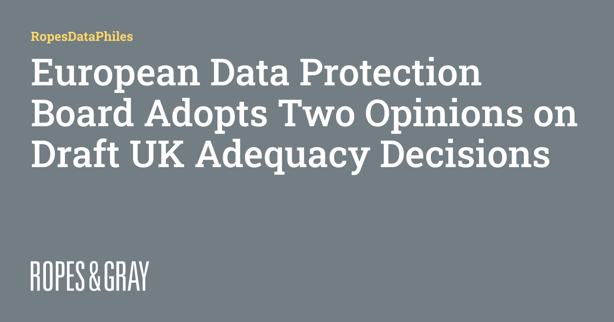 European Data Protection Board Adopts Two Opinions on Draft UK Adequacy ...