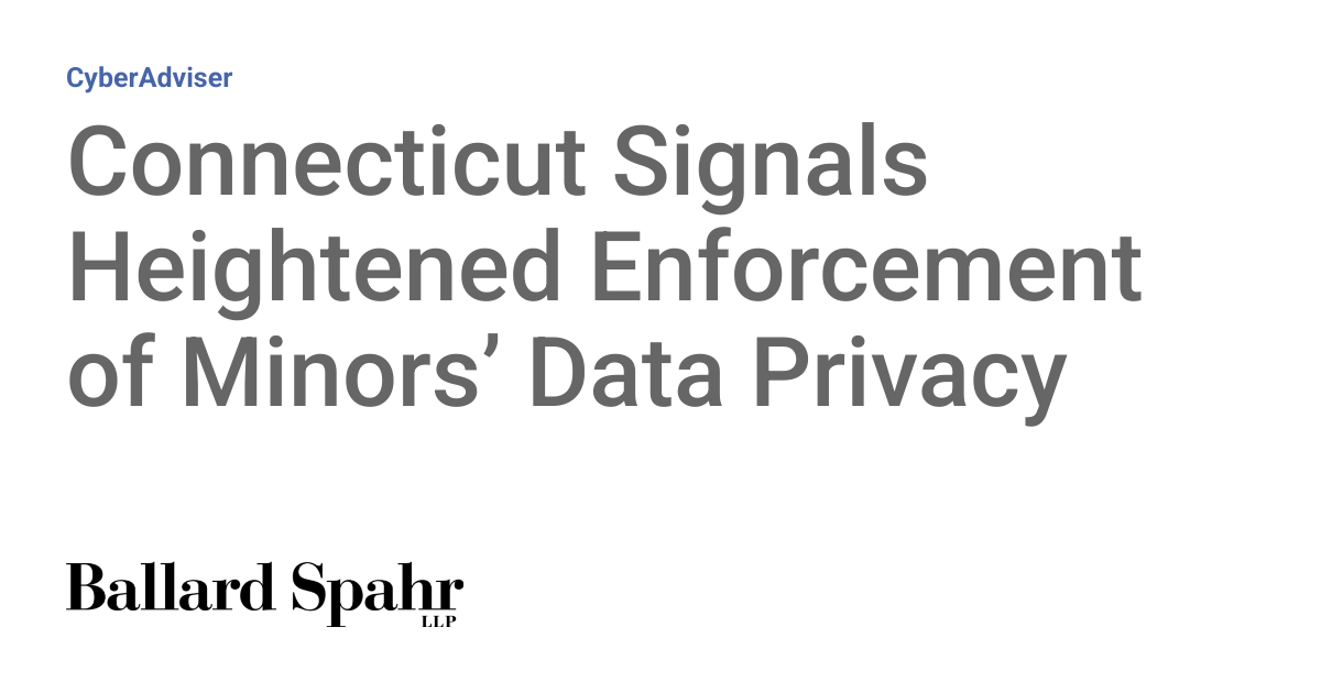 Connecticut Signals Heightened Enforcement of Minors’ Data Privacy ...